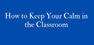 17 Ways to Keep Your Calm in the Classroom - Classroom Management Expert